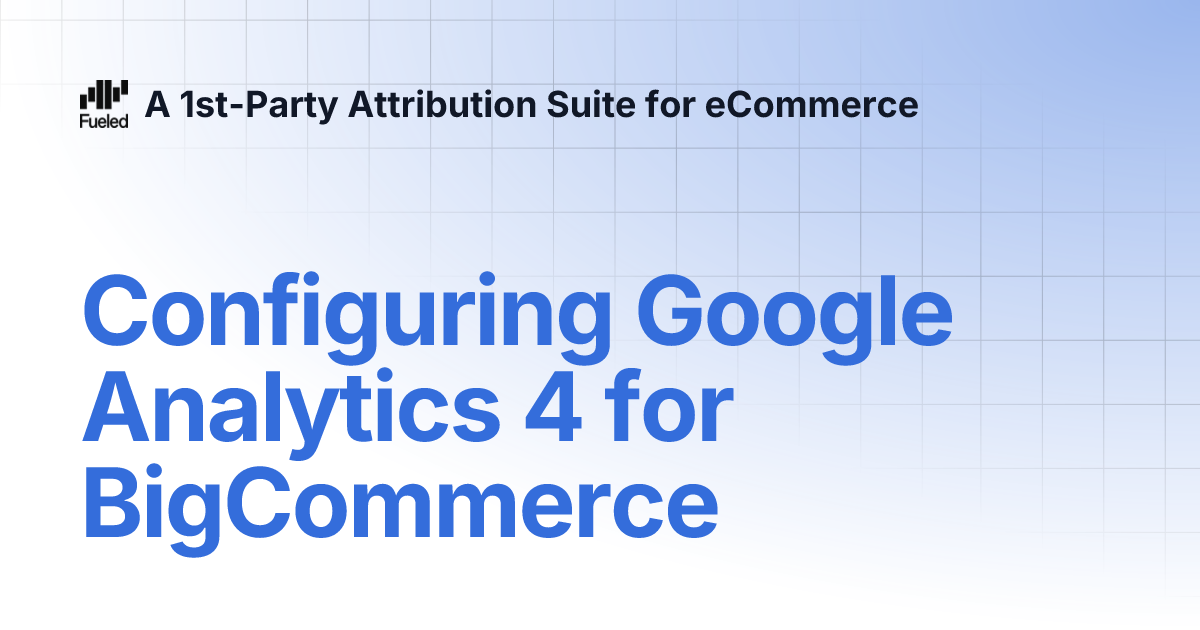 Configuring Google Analytics 4 for BigCommerce | A 1st-Party Attribution Suite for eCommerce